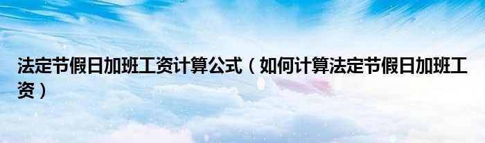 法定节假日加班工资计算公式（如何计算法定节假日加班工资）草根科学网