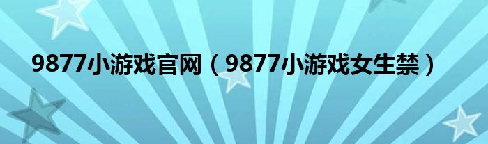 9877小游戏官网(9877小游戏女生禁)草根科学网