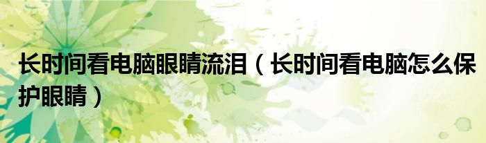 长时间看电脑眼睛流泪（长时间看电脑怎么保护眼睛）草根科学网